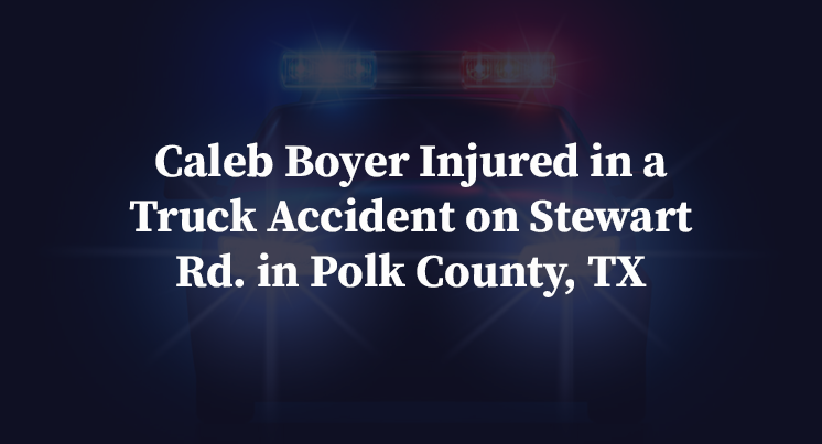 Caleb Boyer Injured in a Truck Accident on Stewart Rd. in Polk County, TX