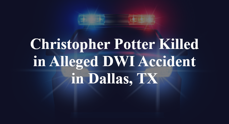 Christopher Potter Killed in Alleged DWI Accident in Dallas, TX