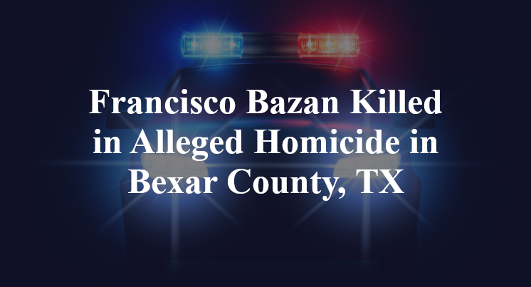 Francisco Bazan Killed in Alleged Homicide in Bexar County, TX