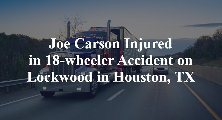 Joe Carson Injured in 18-wheeler Accident on Lockwood Drive in Houston, TX