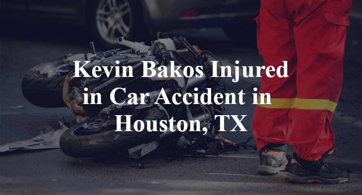 Kevin Bakos Injured in Car Accident in Houston, TX