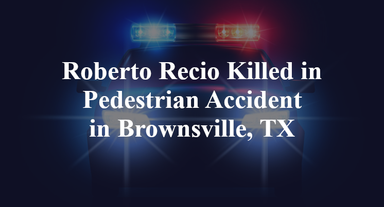 Roberto Recio Killed in Pedestrian Accident in Brownsville, TX