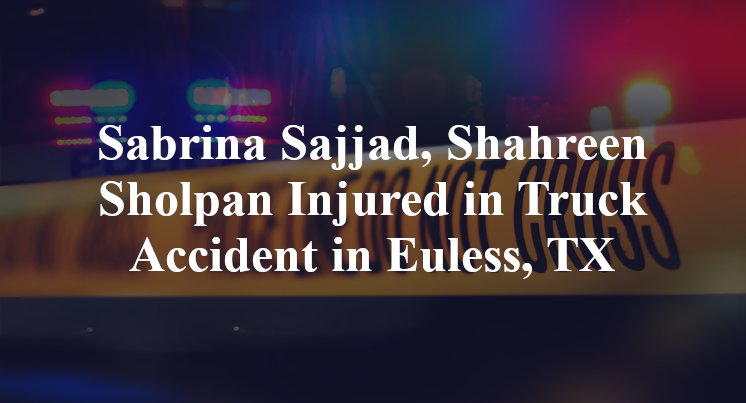 Sabrina Sajjad, Shahreen Sholpan Injured in Truck Accident in Euless, TX