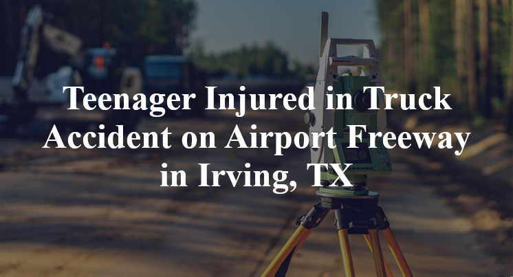 Teenager Injured in Truck Accident on Airport Freeway in Irving, TX